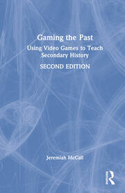 Gaming the Past: Using Video Games to Teach Secondary History - 2nd Ed